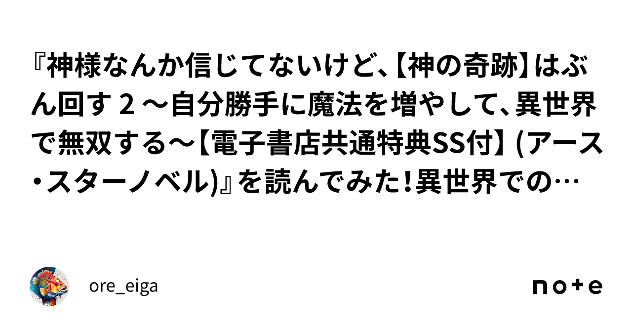 『神様なんか信じてないけど、【神の奇跡】はぶん回す 2 ～自分勝手に魔法を増やして、異世界で無双する～【電子書店共通特典SS付】 (アース・スターノベル)』を読んでみた！異世界での爽快な冒険を ...