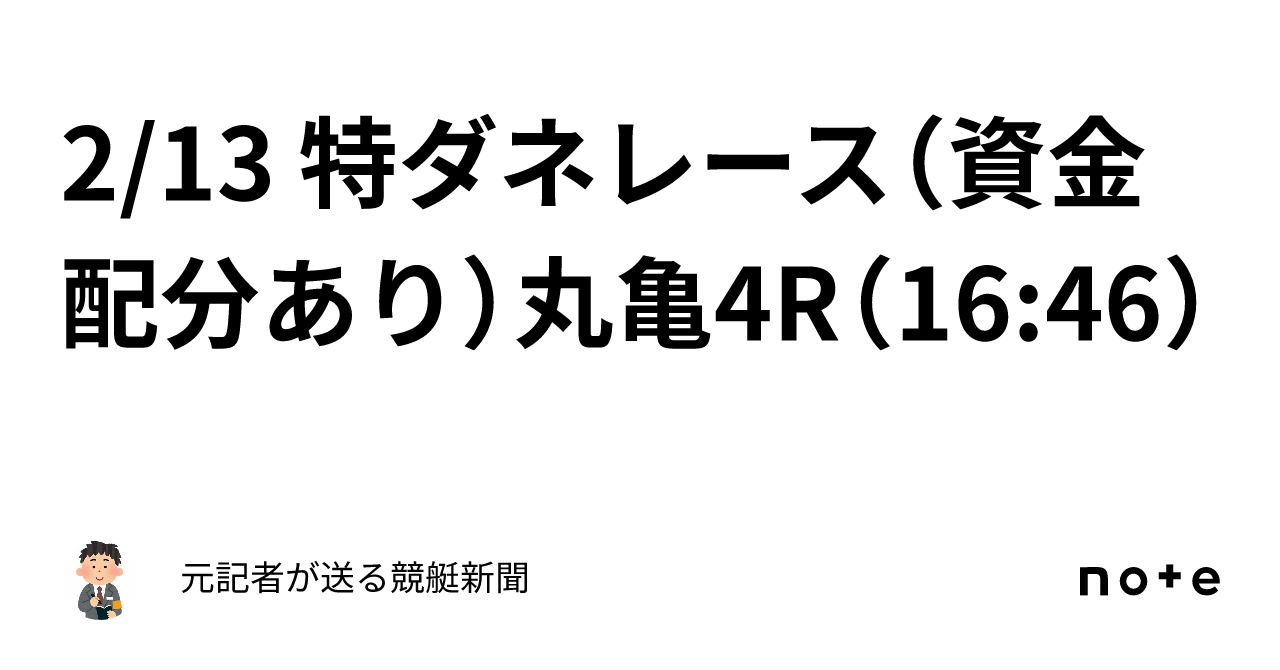 2/13 特ダネレース（資金配分あり）丸亀4R（16:46）｜元記者が送る競艇新聞