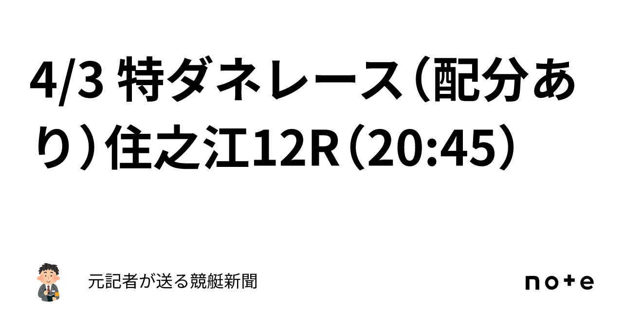 4/3 特ダネレース（配分あり）住之江12R（20:45）｜元記者が送る競艇新聞