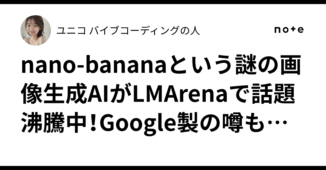 nano-bananaという謎の画像生成AIがLMArenaで話題沸騰中！Google製の噂もある正体不明の高精度モデルを実際に試してみた結果と使い方完全ガイド｜ユニコ🦄 バイブコーディングの人
