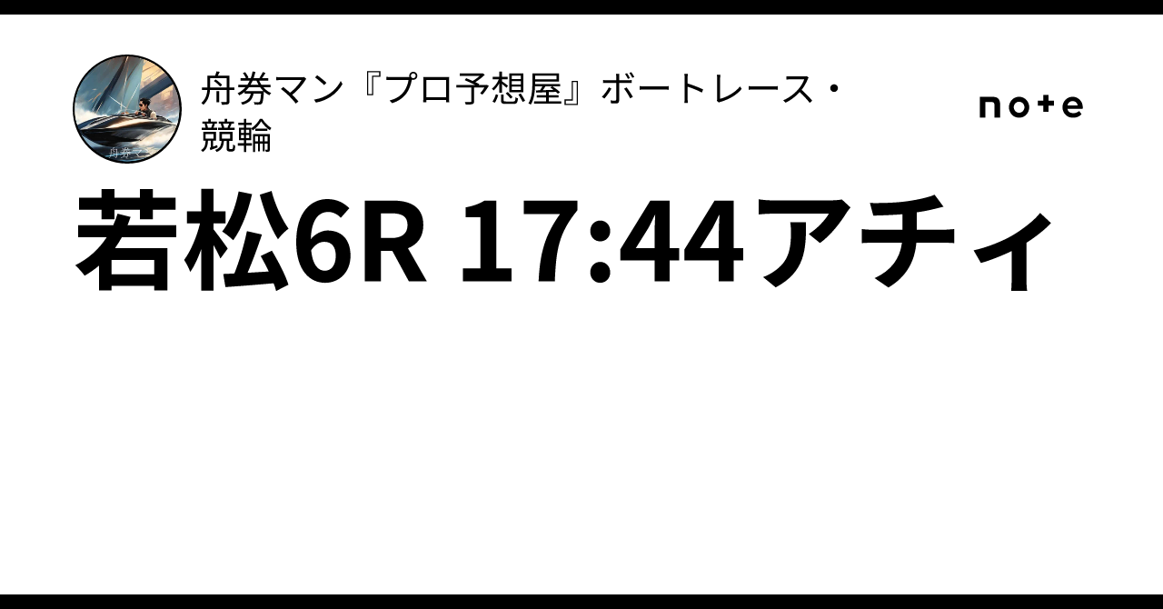 若松6R 17:44アチィ🔥｜舟券マン🚤『プロ予想屋』ボートレース・競輪