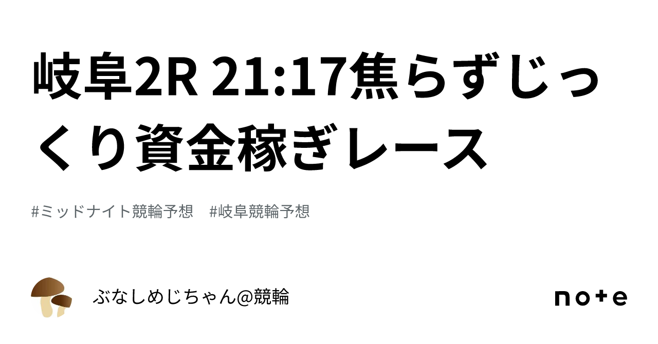 岐阜2R 21:17🔥👍焦らずじっくり資金稼ぎレース👍🔥｜ぶなしめじちゃん@競輪