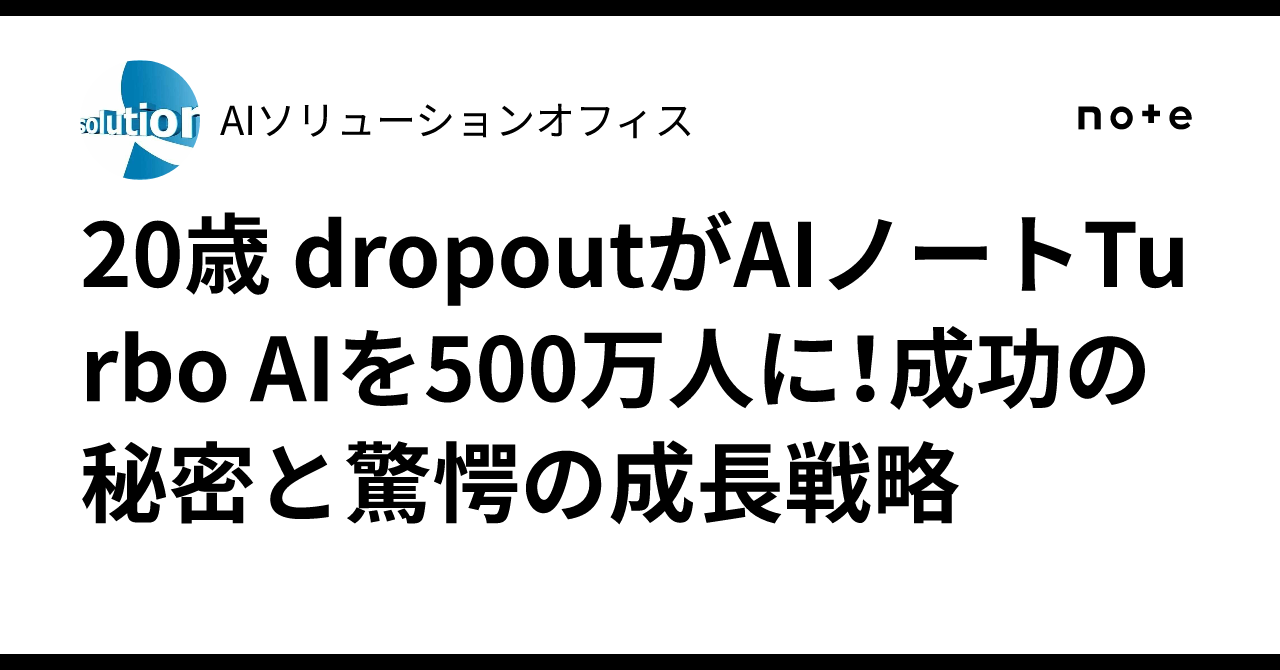 20歳 dropoutがAIノートTurbo AIを500万人に！成功の秘密と驚愕の成長戦略｜AIソリューションオフィス