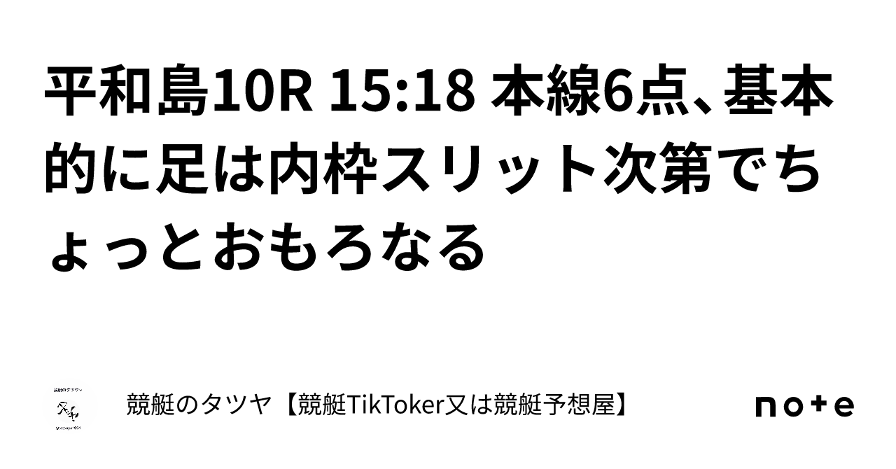 平和島10R 15:18 本線6点、基本的に足は内枠スリット次第でちょっとおもろなる｜競艇のタツヤ【競艇TikToker又は競艇予想屋】