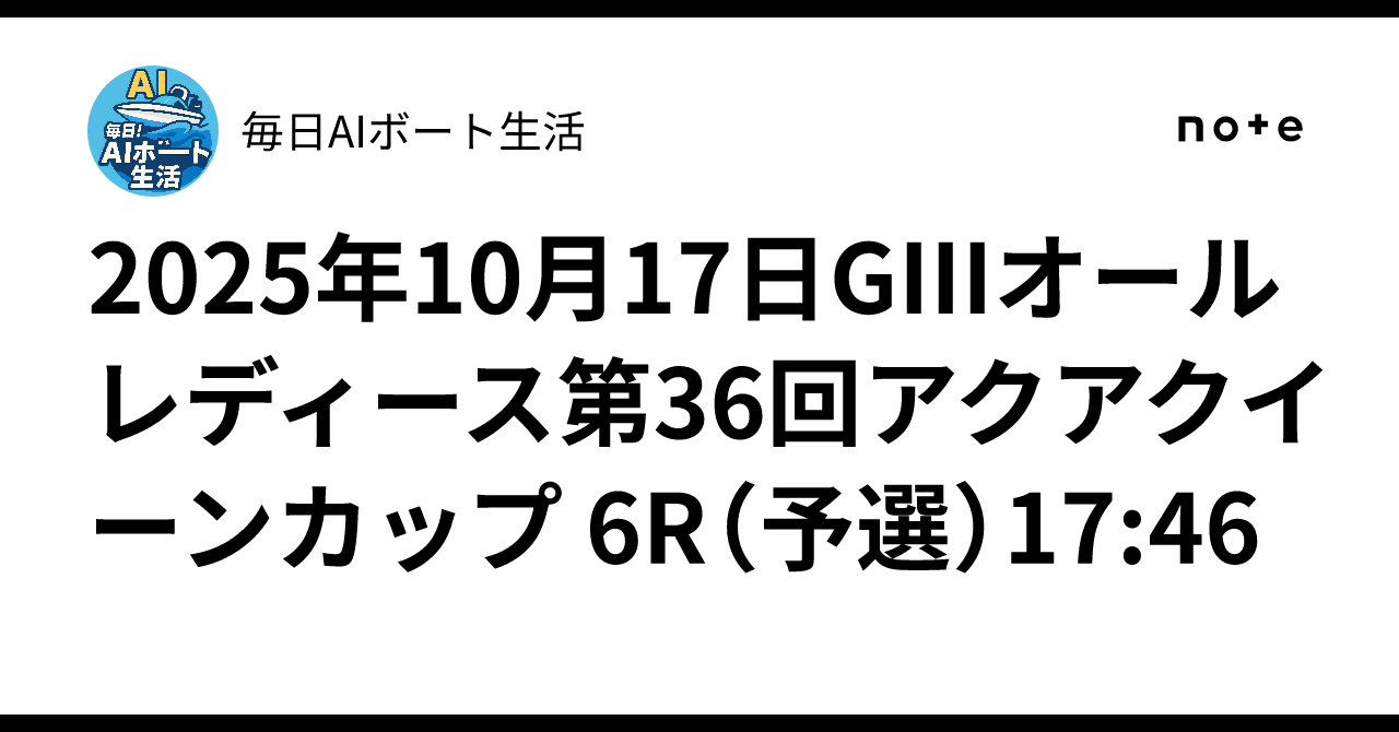 2025年10月17日GIIIオールレディース第36回アクアクイーンカップ 6R（予選）17:46｜毎日AIボート生活