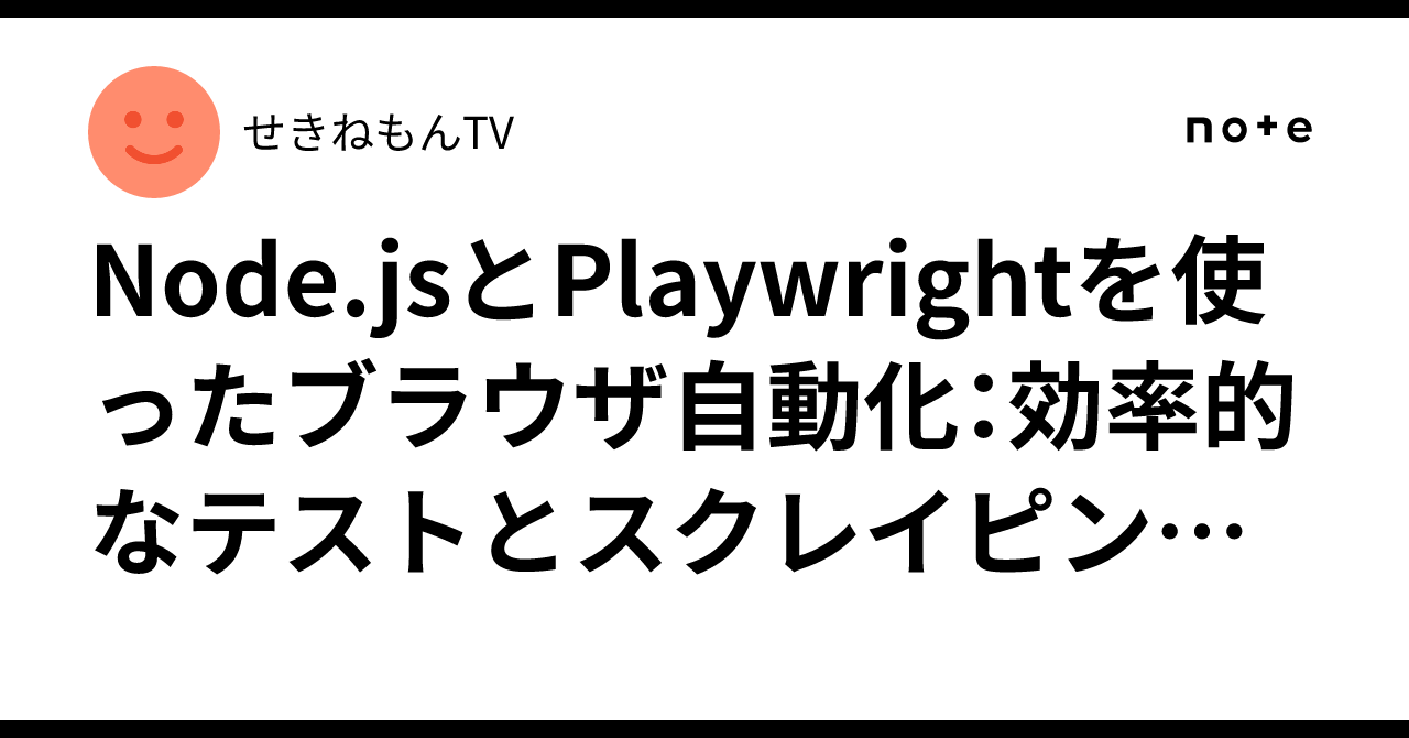Node.jsとPlaywrightを使ったブラウザ自動化：効率的なテストとスクレイピングを実現する｜せきねもんTV