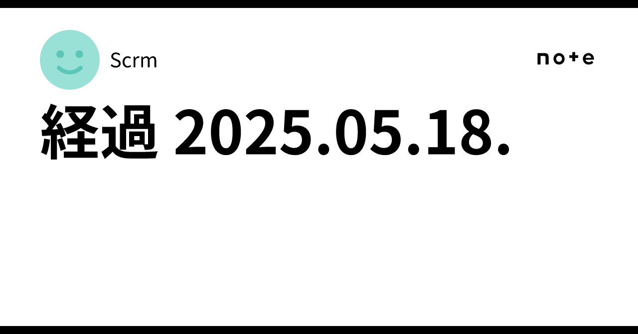 経過 2025.05.18.｜Scrm
