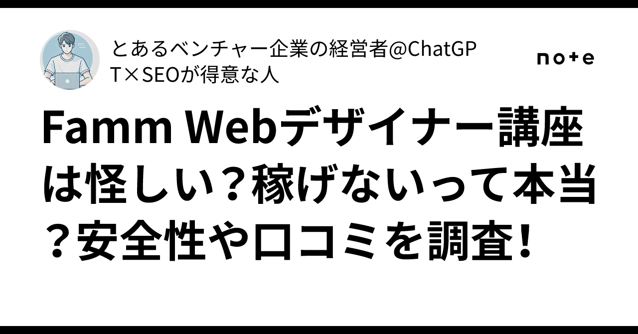 Famm Webデザイナー講座は怪しい？稼げないって本当？安全性や口コミを調査！｜とあるベンチャー企業の経営者@ChatGPT×SEOが得意な人
