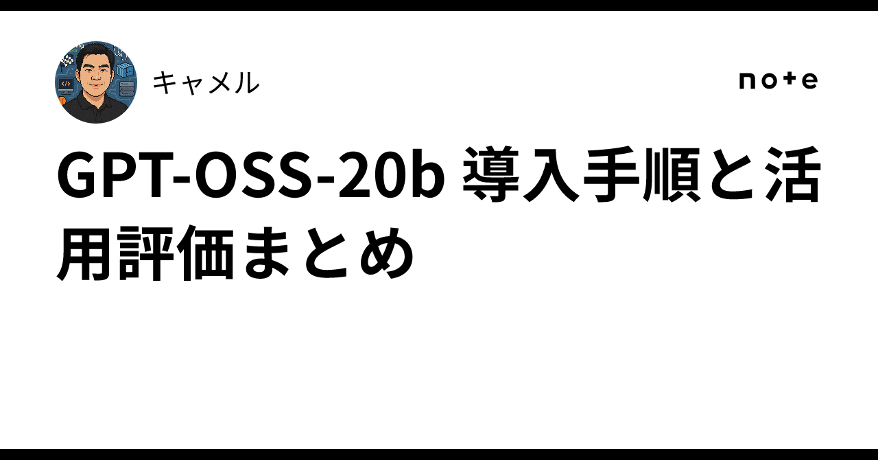 🚀 GPT-OSS-20b 導入手順と活用評価まとめ｜キャメル