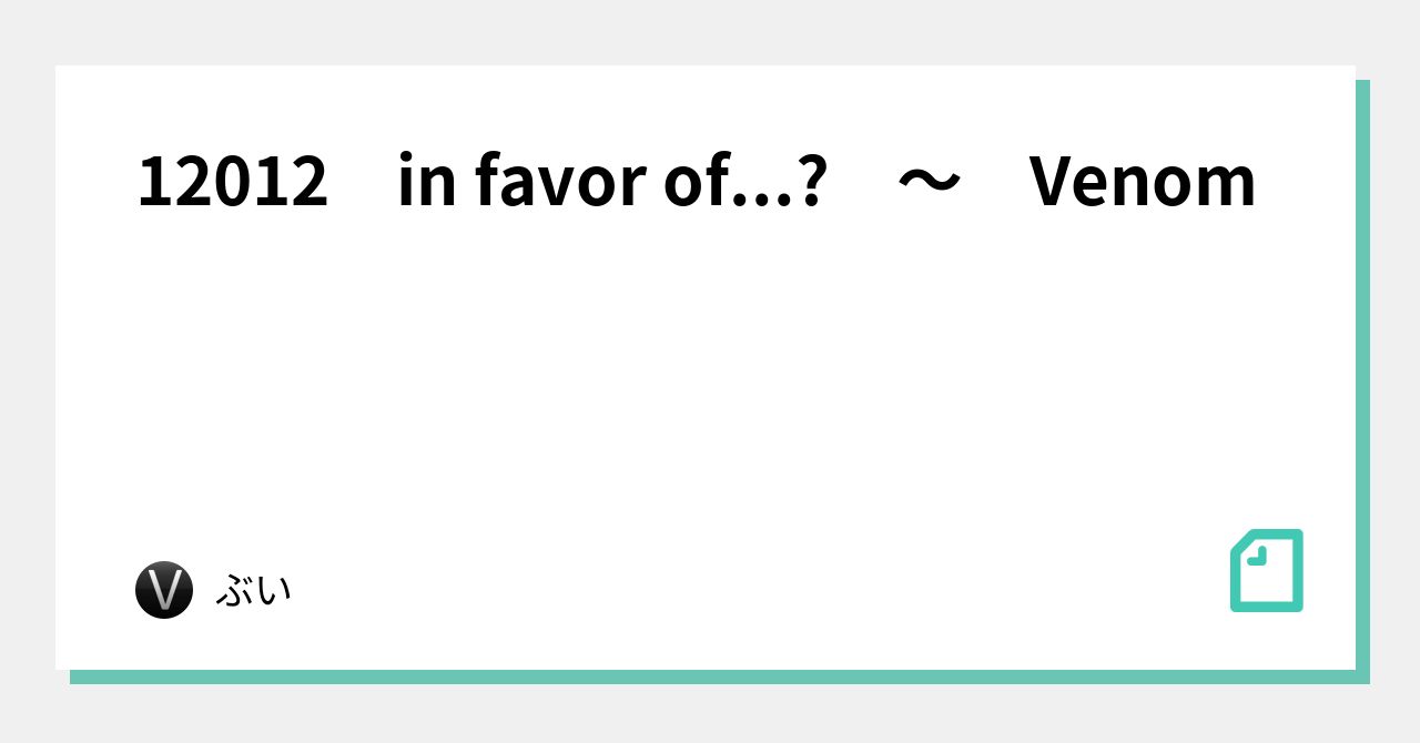 12012 in favor of...? ～ Venom｜ぶい
