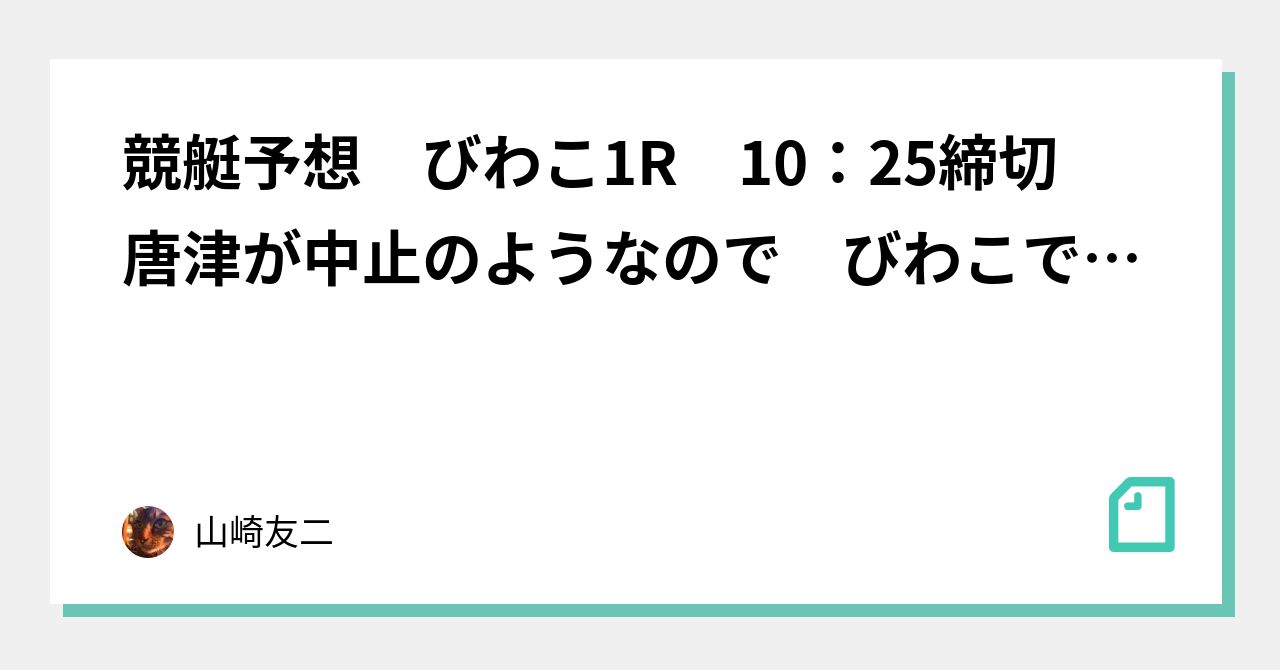 競艇予想 びわこ1R 10：25締切 唐津が中止のようなので びわこで運試し…｜山崎友二｜note