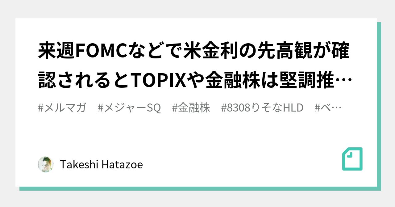 来週FOMCなどで米金利の先高観が確認されるとTOPIXや金融株は堅調推移か？｜Takeshi Hatazoe