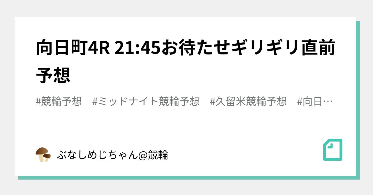 向日町4R 21:45🔥🙌お待たせギリギリ直前予想🙌🔥｜ぶなしめじちゃん@競輪