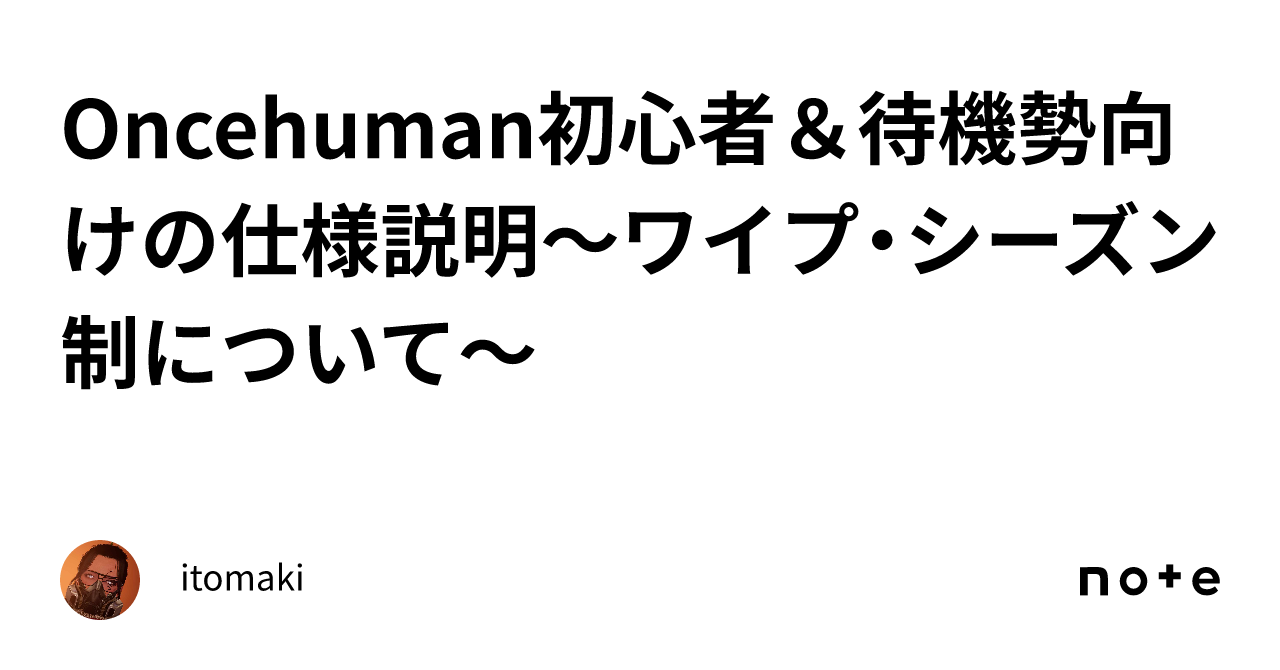 Oncehuman初心者＆待機勢向けの仕様説明〜ワイプ・シーズン制について〜｜itomaki