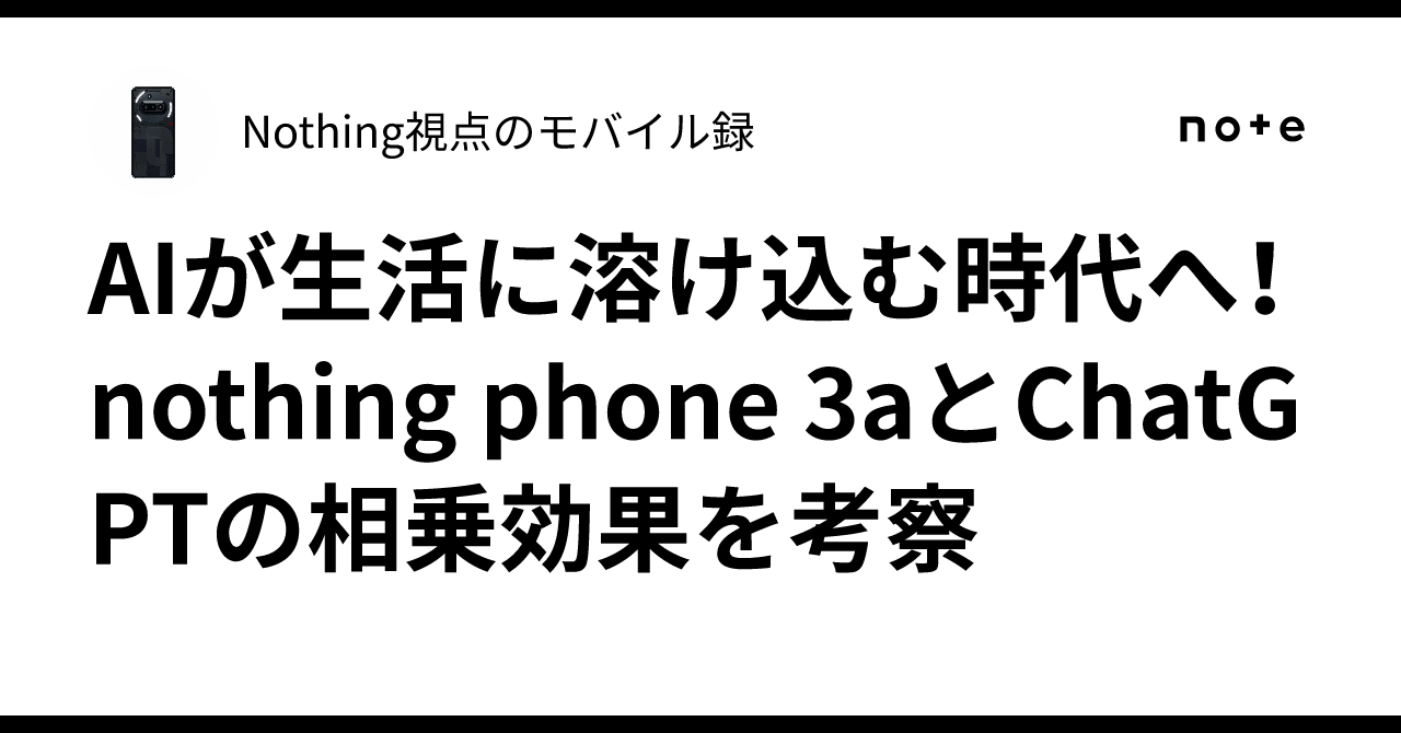 AIが生活に溶け込む時代へ！nothing phone 3aとChatGPTの相乗効果を考察｜Nothing視点のモバイル録