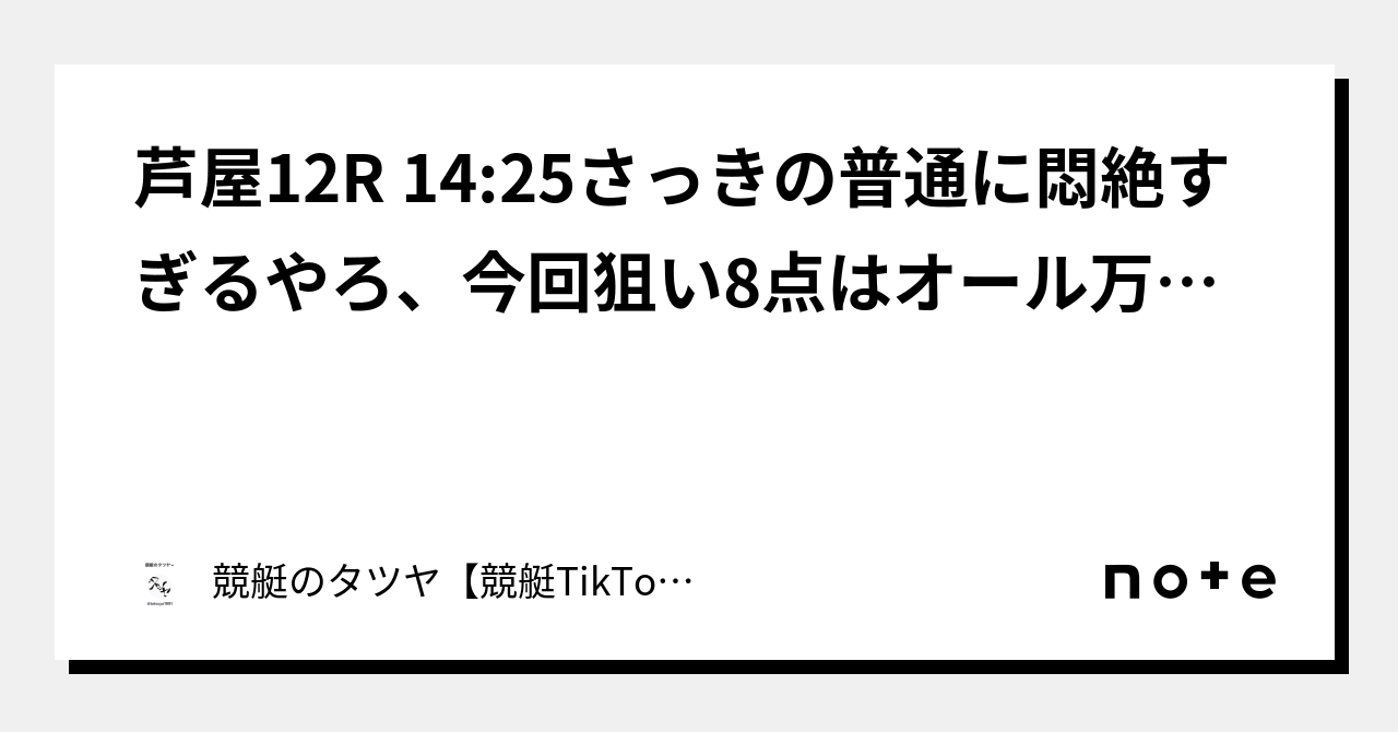 芦屋12R 14:25さっきの普通に悶絶すぎるやろ、今回狙い8点はオール万、基本はここから！本線6点！｜競艇のタツヤ【競艇TikToker又は予想屋】