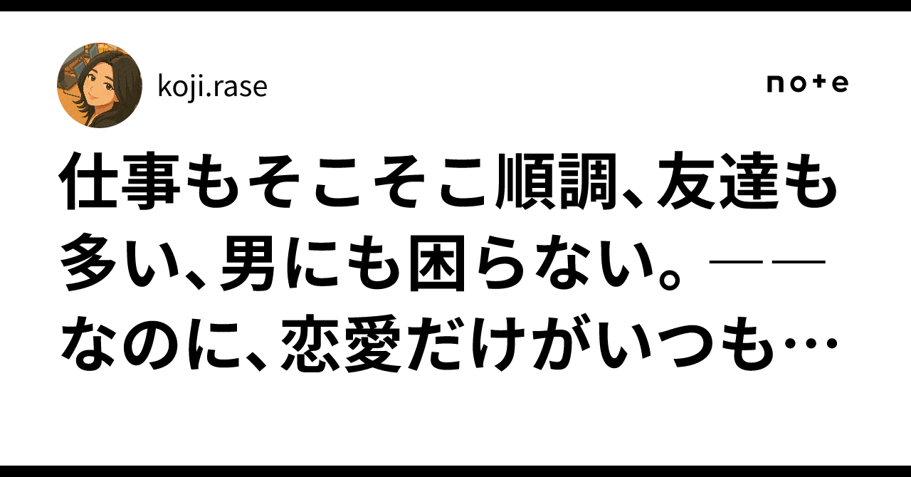 仕事もそこそこ順調、友達も多い、男にも困らない。――なのに、恋愛だけがいつも“バグる”。｜koji.rase