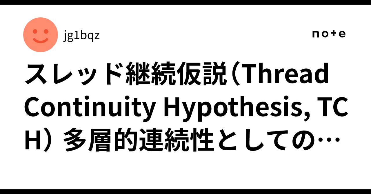 スレッド継続仮説（Thread Continuity Hypothesis, TCH） 多層的連続性としての生命と意識の役割 論文版｜jg1bqz