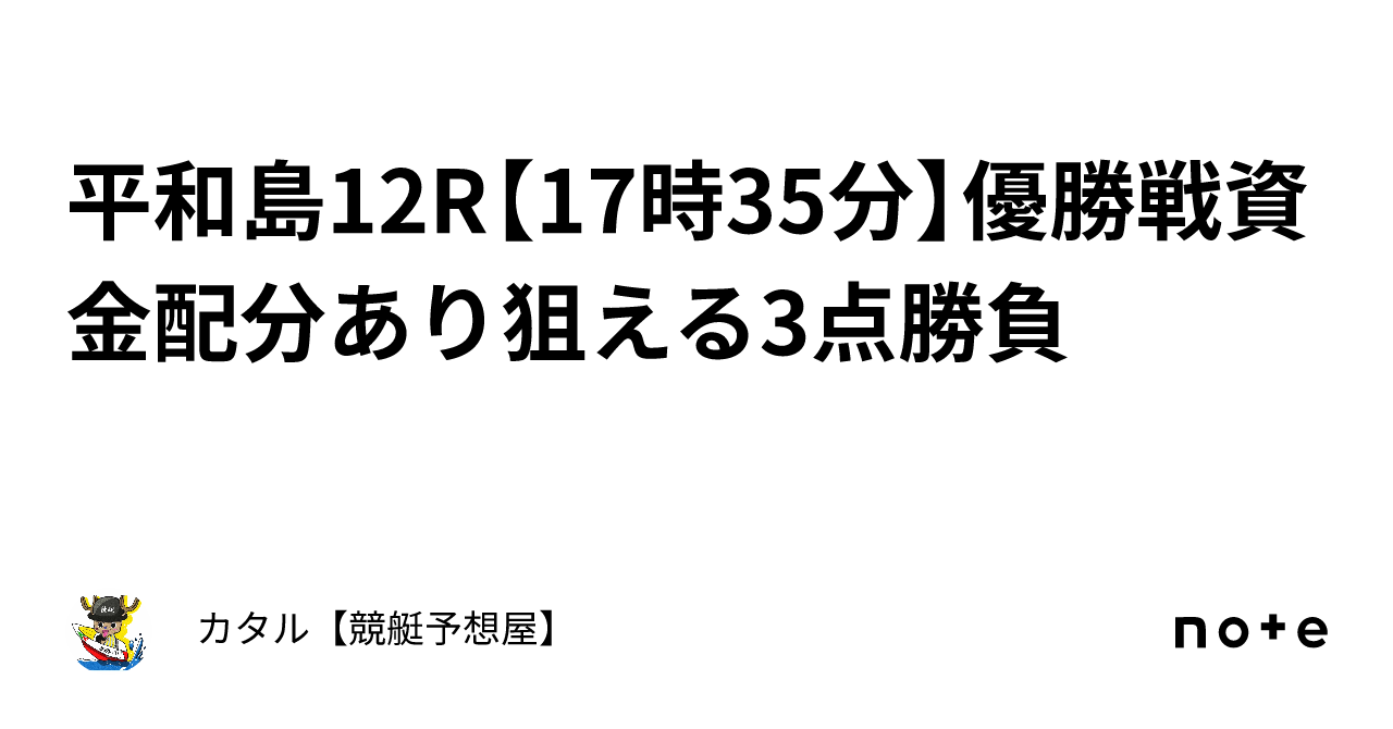 🔥🌐平和島12R【17時35分】🔥🌐優勝戦🔥🌐資金配分あり🔥狙える🔥3点勝負｜カタル【競艇予想屋】