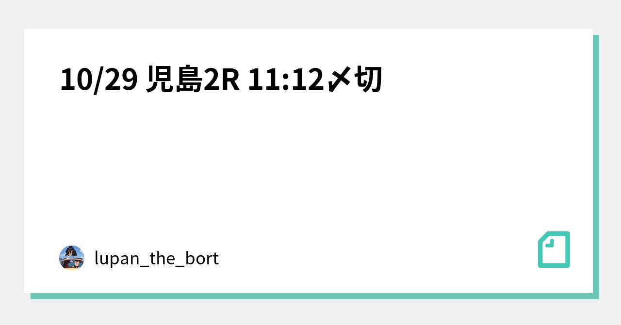 10/29🔥 児島2R 🔥🔥11:12〆切🔥｜lupan_the_bort｜note