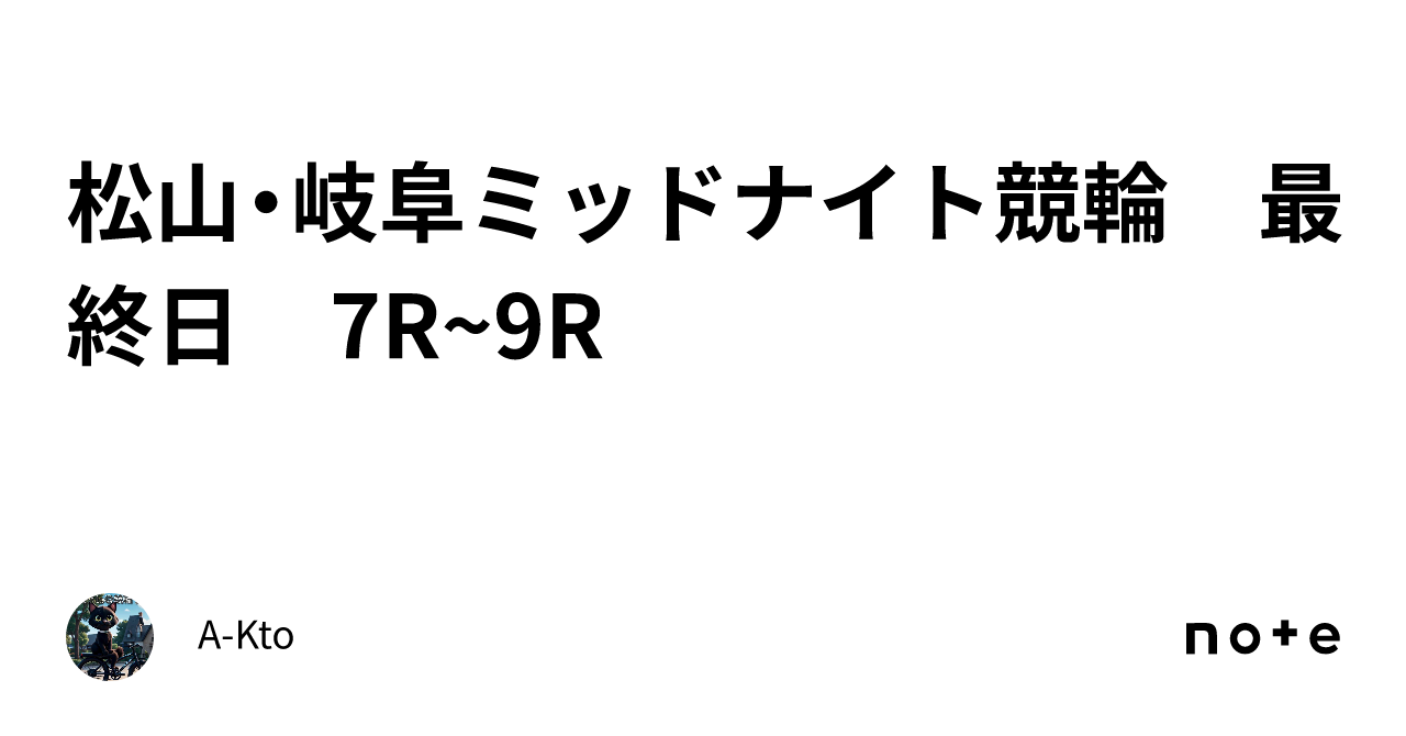 松山・岐阜ミッドナイト競輪 最終日 🔥7R~9R🔥｜A-Kto