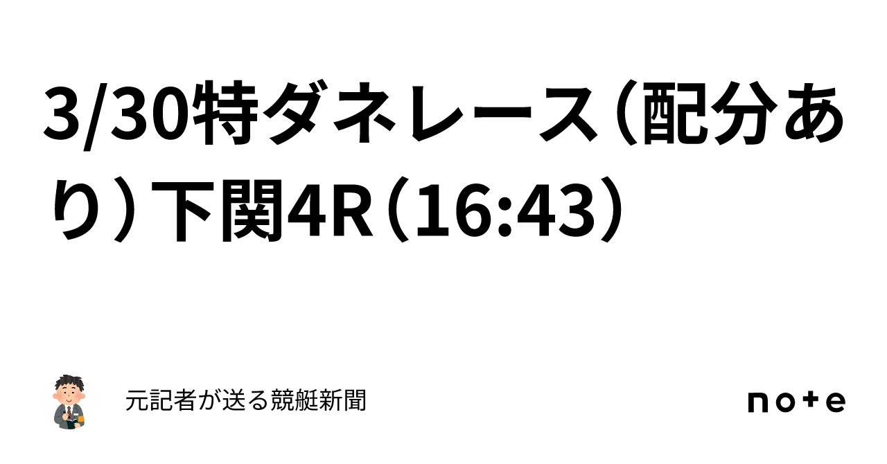 3/30特ダネレース（配分あり）下関4R（16:43）｜元記者が送る競艇新聞