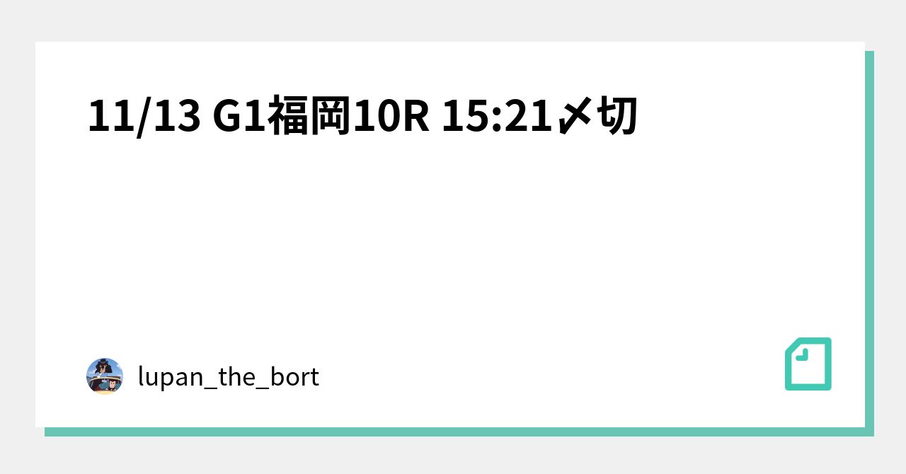 11/13 G1🔥福岡10R 🔥🔥15:21〆切｜lupan_the_bort｜note
