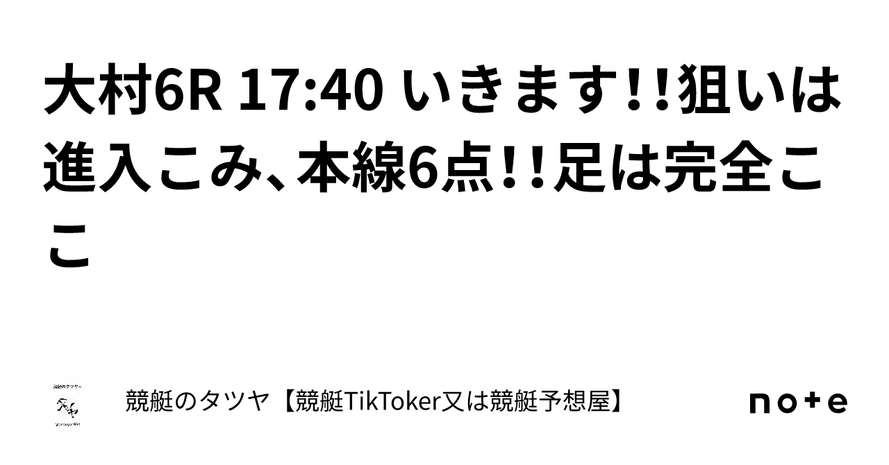大村6R 17:40 いきます！！狙いは進入こみ、本線6点！！足は完全ここ｜競艇のタツヤ【競艇TikToker又は競艇予想屋】