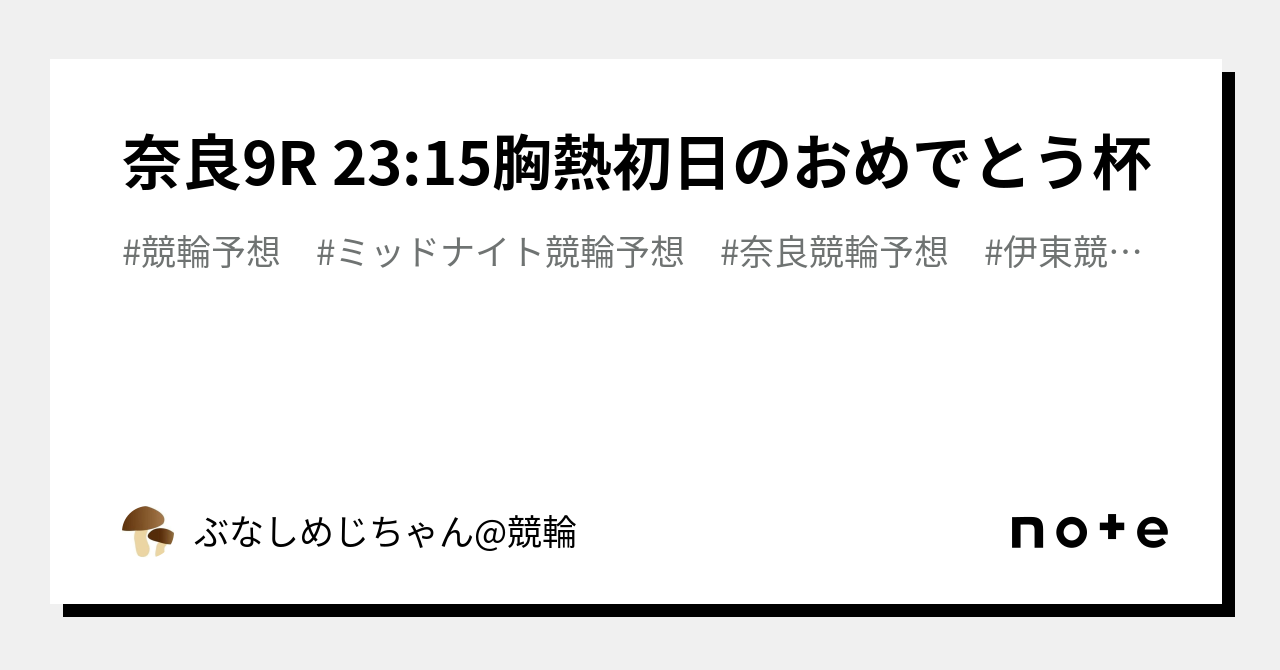 奈良9R 23:15㊗️㊗️胸熱初日のおめでとう杯🏆㊗️㊗️｜ぶなしめじちゃん@競輪｜note