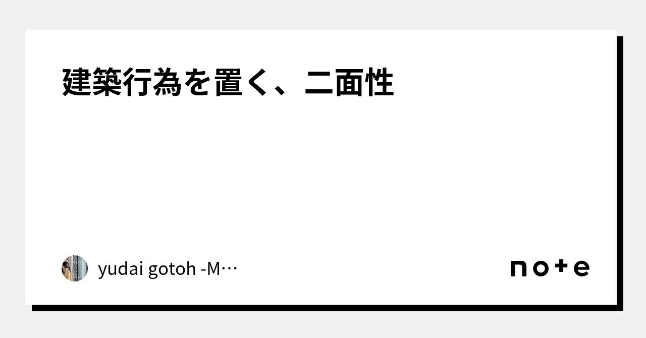 建築行為を置く、二面性｜yudai gotoh -MAJ-｜note