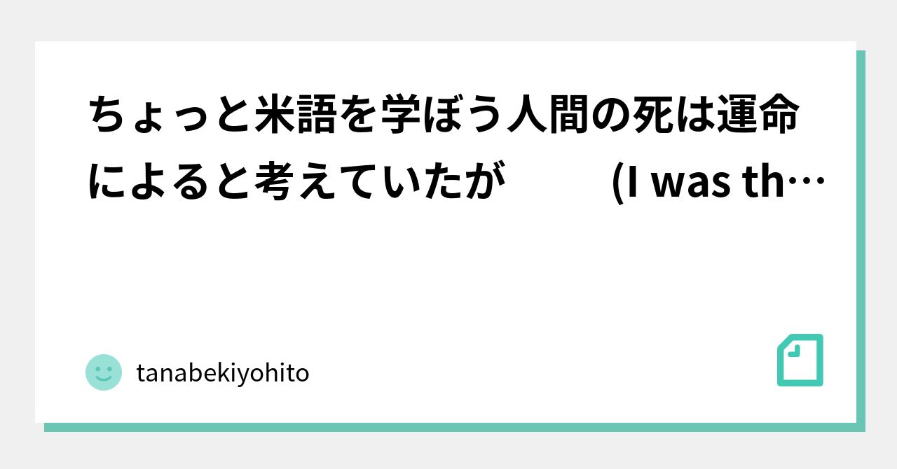 ちょっと米語を学ぼう人間の死は運命によると考えていたが (I was thing that the death of man is ...