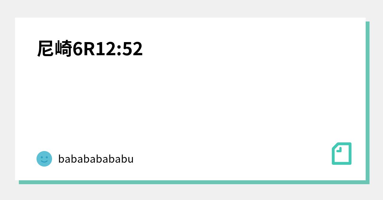 尼崎6R12:52｜babababababu｜note