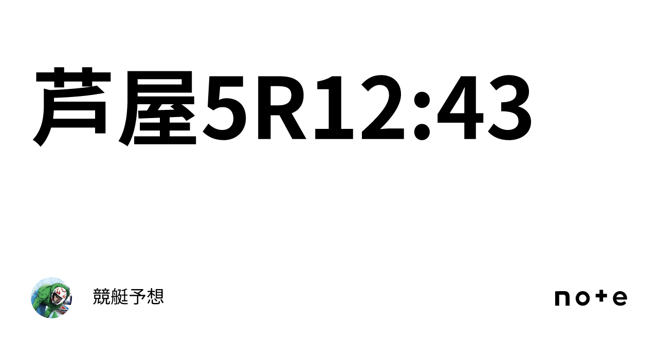 芦屋5R12:43｜競艇予想