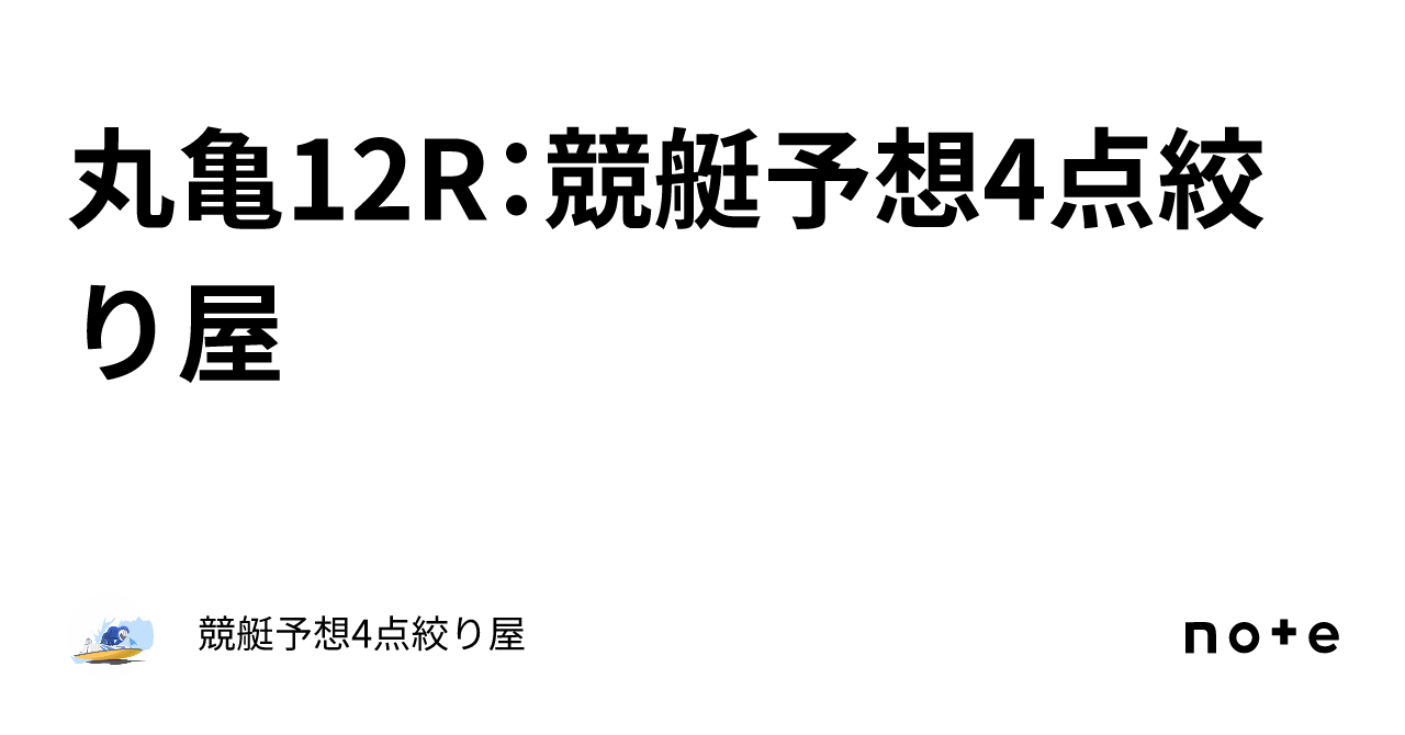 丸亀12R：🚤競艇予想🎯4点絞り屋｜ズバッと的中！！解析競艇予想🎯なおちゃん
