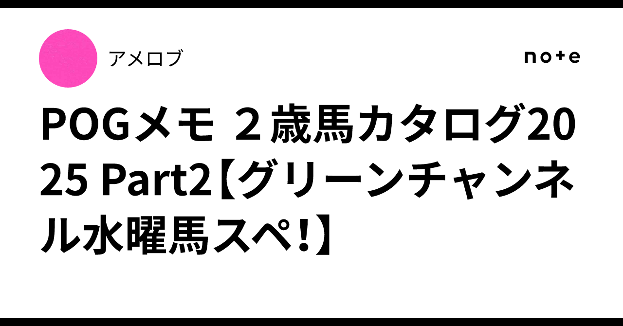 POGメモ 2歳馬カタログ2025 Part2【グリーンチャンネル水曜馬スペ！】｜アメロブ