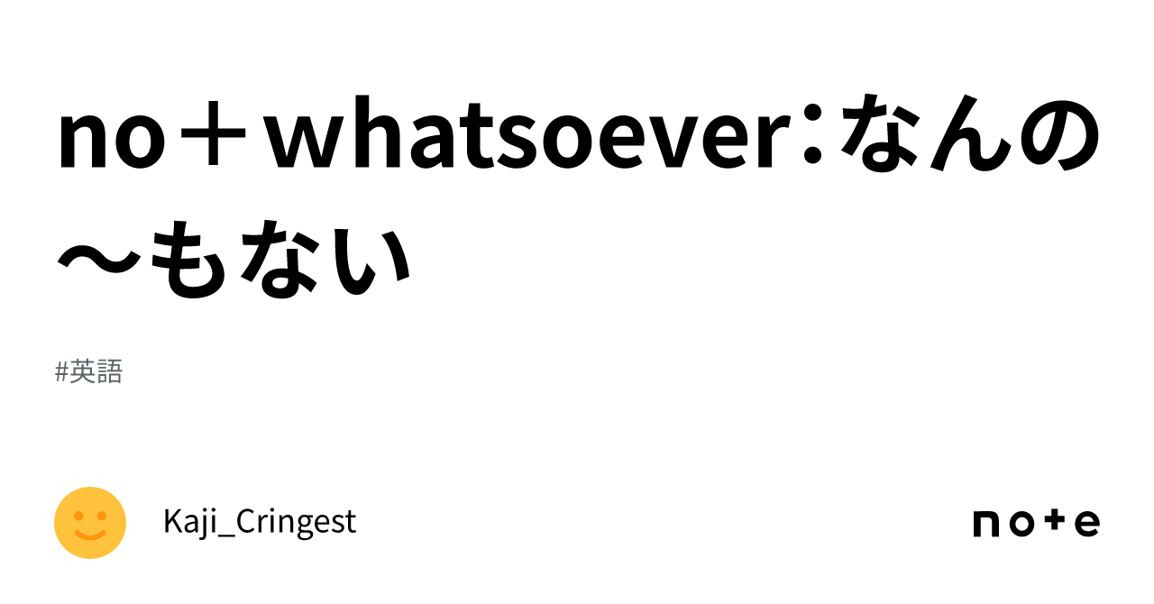 no＋whatsoever：なんの～もない｜Kaji_Cringest
