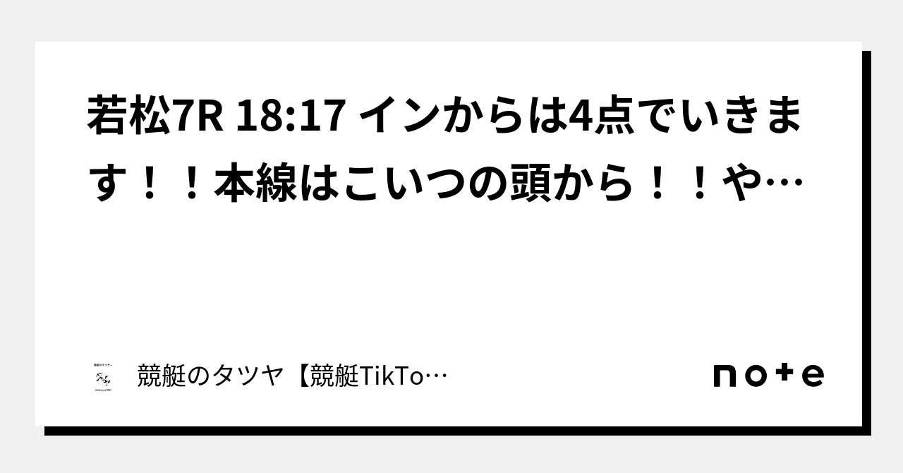 若松7R 18:17 インからは4点でいきます！！本線はこいつの頭から！！やっぱり乗り手って大事やわ！！！こいつは除名します！！｜競艇のタツヤ【競艇TikToker又は予想屋】