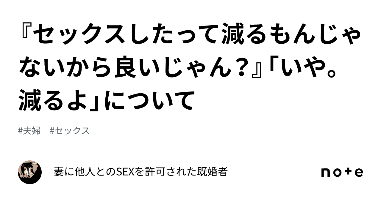 『セックスしたって減るもんじゃないから良いじゃん?』「いや。減るよ」について|妻に他人とのsexを許可された既婚者