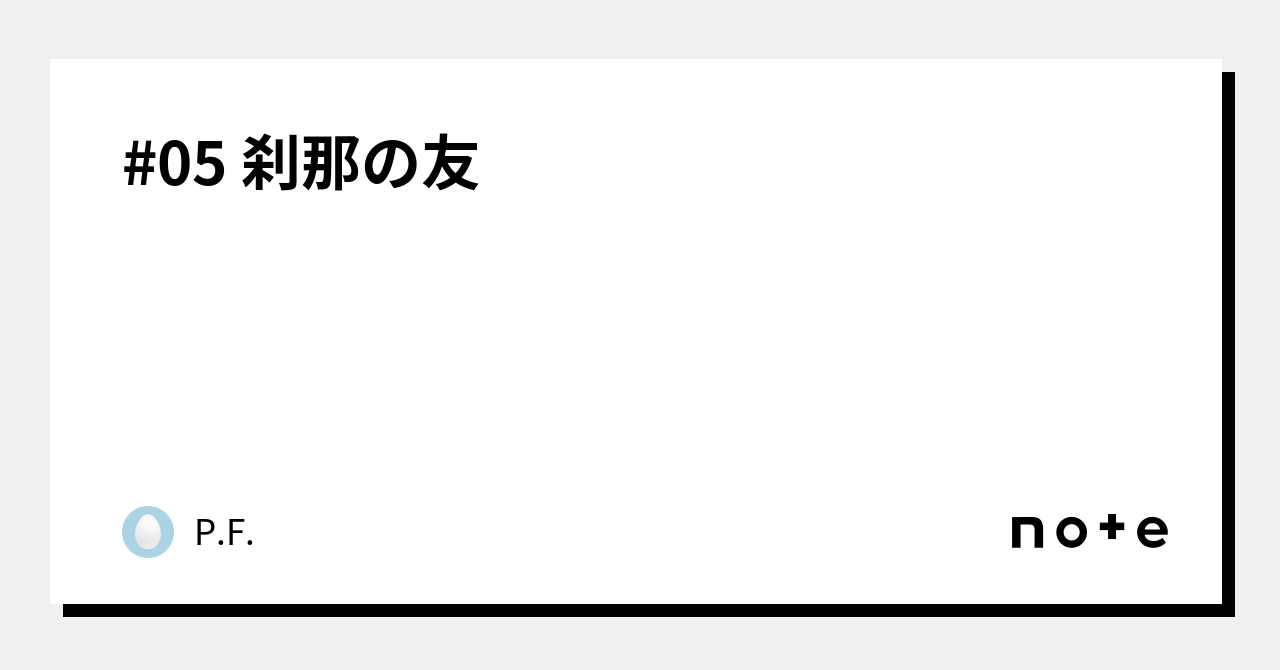 #05 刹那の友｜P.F.｜note