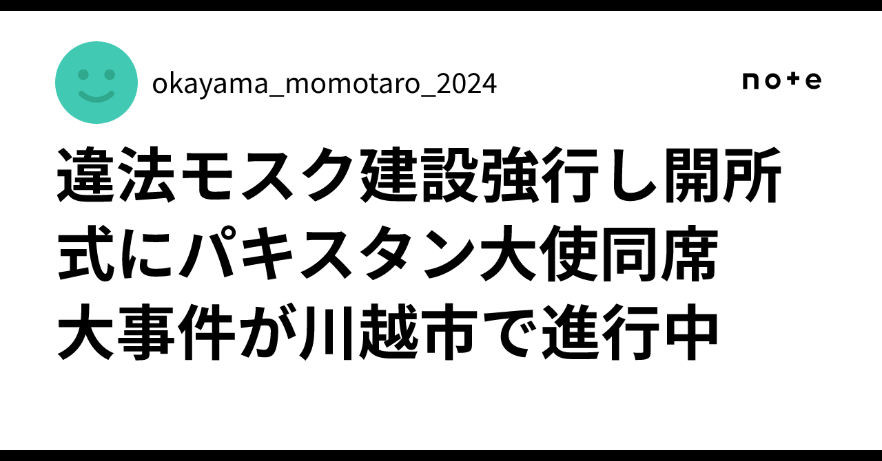 違法モスク建設強行し開所式にパキスタン大使同席 大事件が川越市で進行中｜okayama_momotaro_2024