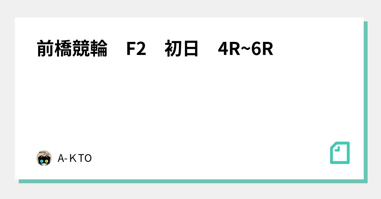 前橋競輪 F2 初日 4R~6R ｜A-KTO｜note
