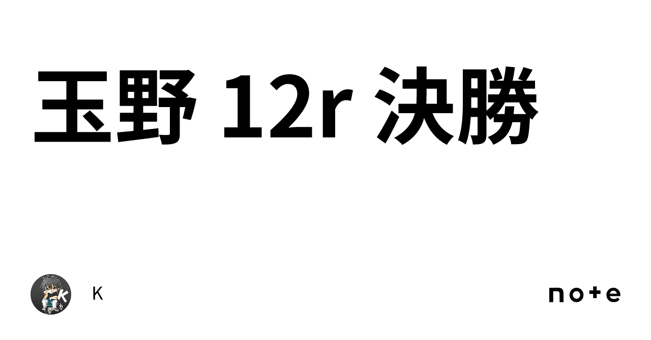 玉野 12r 決勝🔥｜K