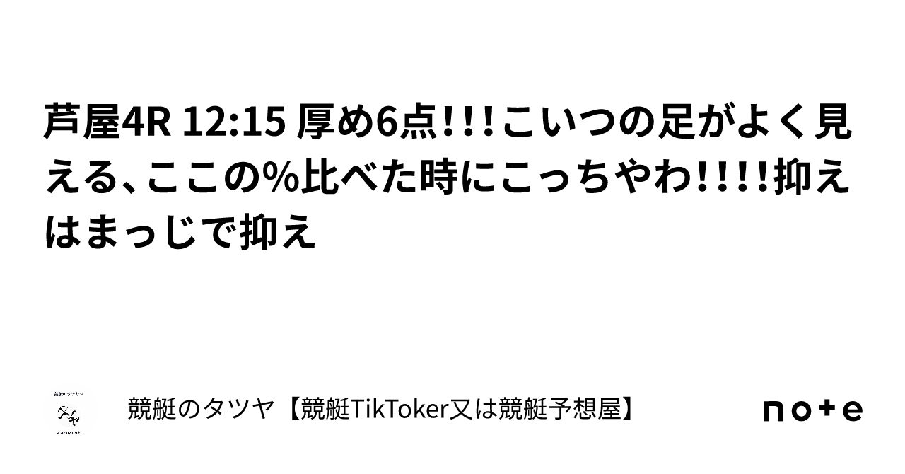 芦屋4R 12:15 厚め6点！！！こいつの足がよく見える、ここの%比べた時にこっちやわ！！！！抑えはまっじで抑え｜競艇のタツヤ【競艇TikToker又は競艇予想屋】