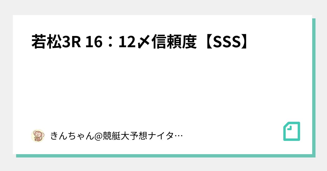 🔥若松3R 16：12〆信頼度【SSS】🔥｜きんちゃん@競艇大予想🚤ナイター出没率高め🐰‼️｜note