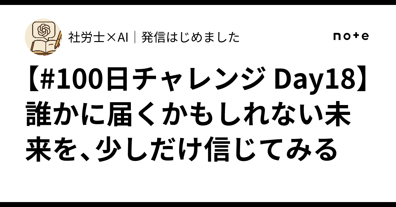 100日チャレンジ Day18】誰かに届くかもしれない未来を、少しだけ信じてみる｜社労士×AI｜発信はじめました