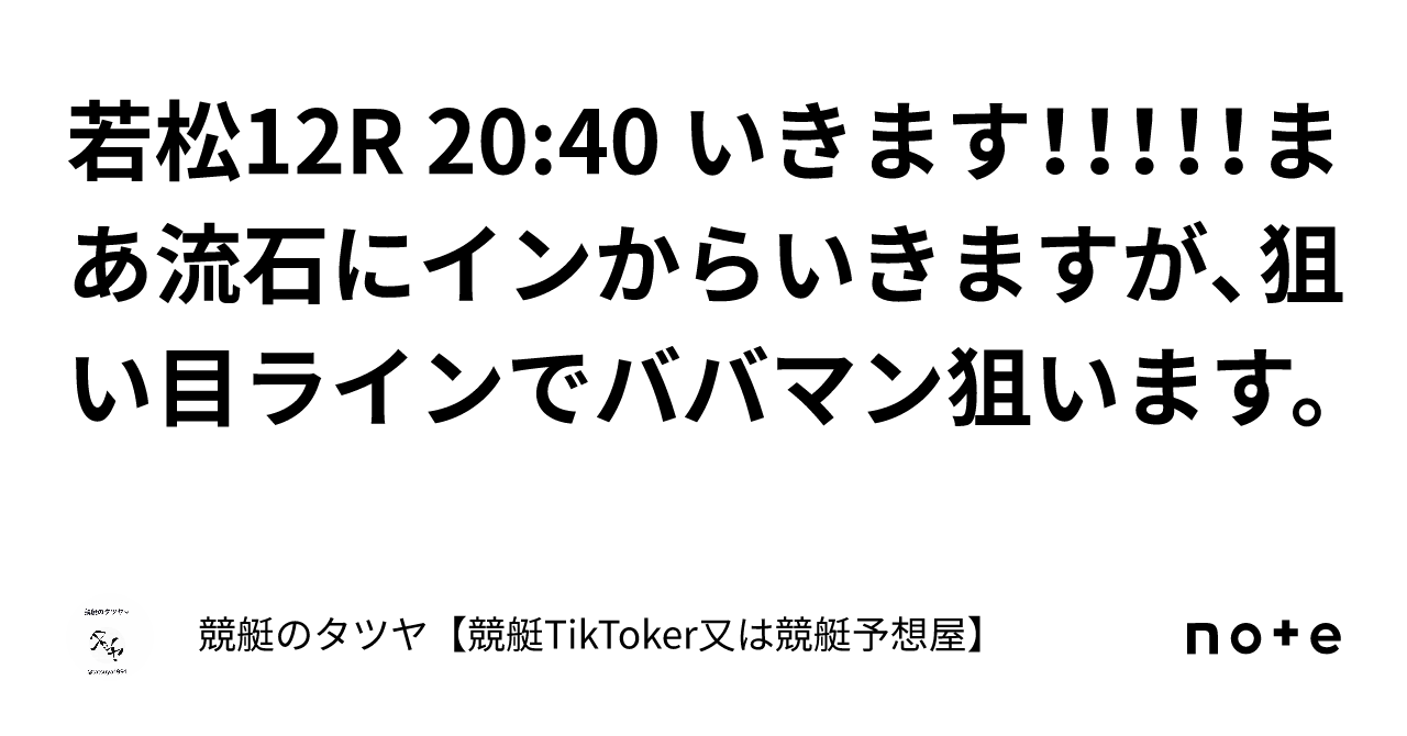 若松12R 20:40 いきます！！！！！まあ流石にインからいきますが、狙い目ラインでババマン狙います。｜競艇のタツヤ【競艇TikToker又は競艇予想屋】