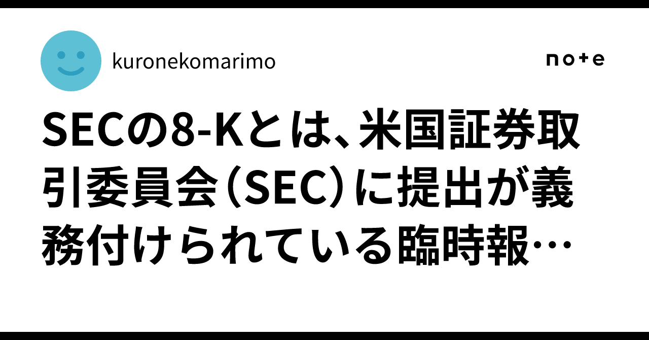 SECの8-Kとは、米国証券取引委員会（SEC）に提出が義務付けられている臨時報告書のことです。企業に株価に影響を与える可能性のある重要な ...