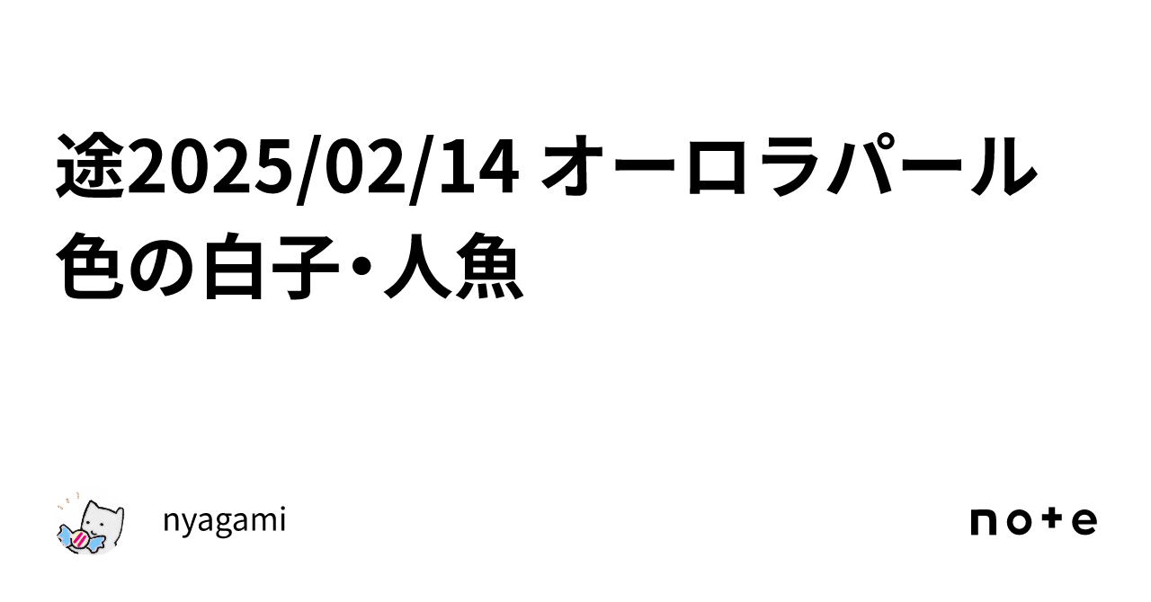 途2025/02/14 オーロラパール色の白子・人魚｜nyagami