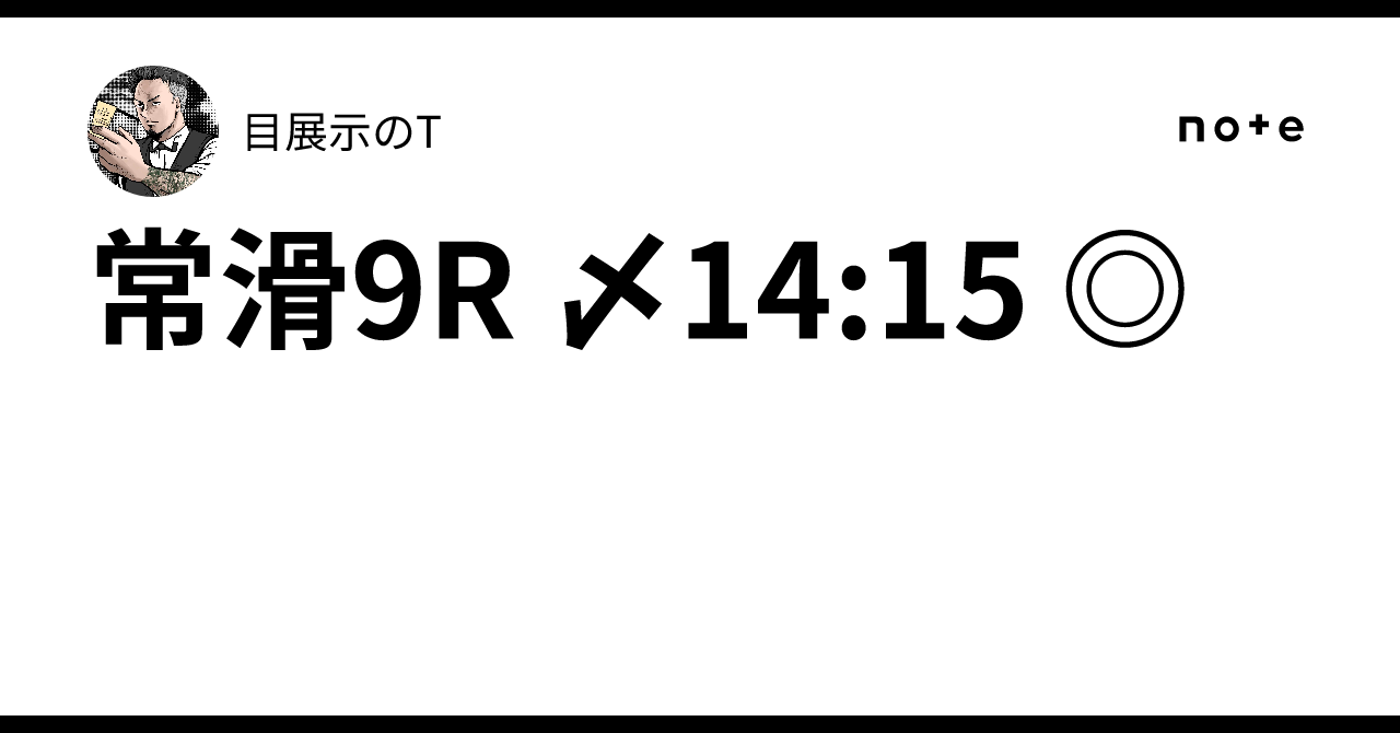常滑9R 〆14:15 ｜目展示のT
