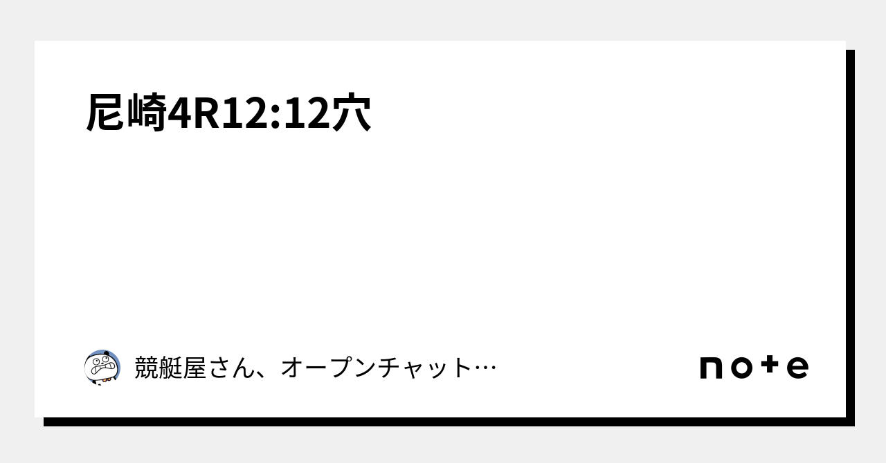尼崎4R12:12穴｜競艇屋さん、オープンチャットもあります｜note